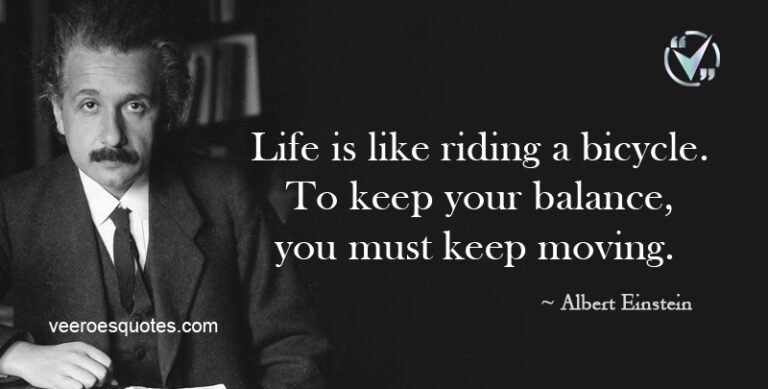 Life is like riding a bicycle, to keep balance you must keep moving ...
